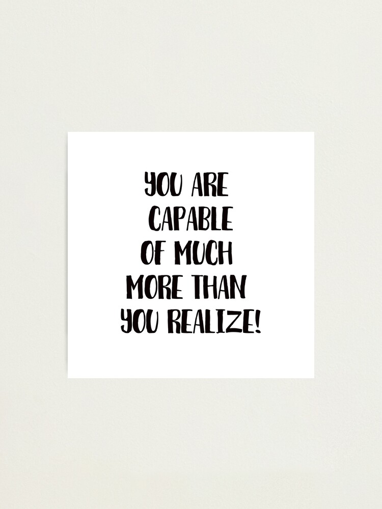 "YOU ARE CAPABLE OF MUCH MORE THAN YOU REALIZE! " Photographic Print by ...
