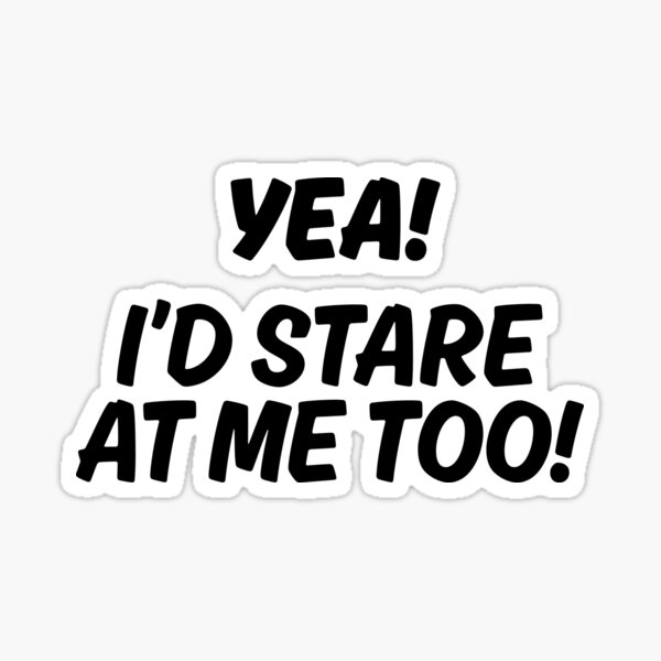 "Yea! I'd Stare at Me Too" Sticker for Sale by SarcastikTeez | Redbubble