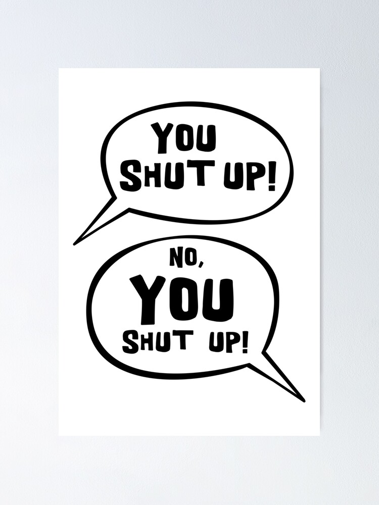 "No, YOU shut up!" Poster for Sale by Tara Hale | Redbubble