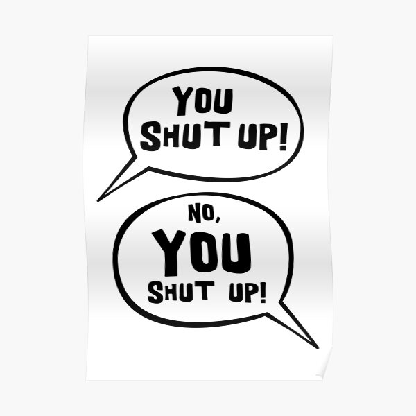"No, YOU shut up!" Poster for Sale by PrincessBerserk | Redbubble
