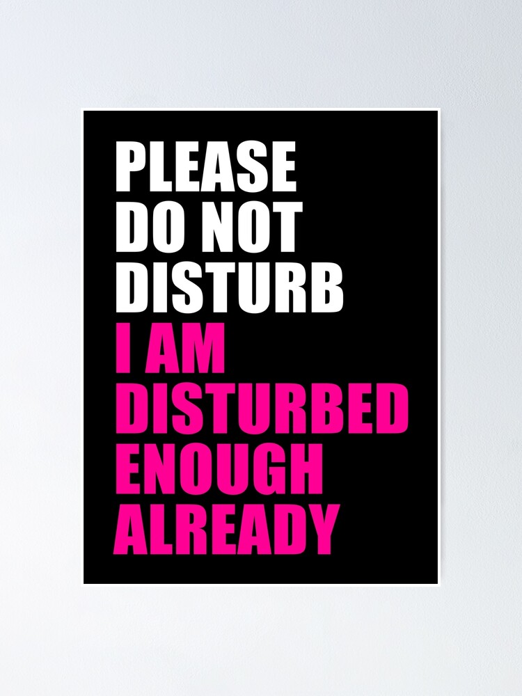 "PLEASE DO NOT DISTURB I AM DISTURBED ENOUGH ALREADY" Poster for Sale ...