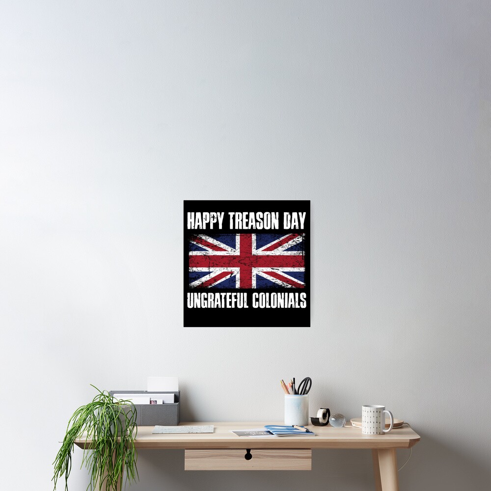 "Happy Treason Day Ungrateful Colonials" Poster by MikesTeez | Redbubble