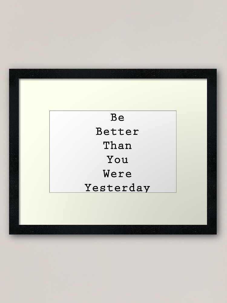 "Be Better Than You Were Yesterday" Framed Art Print for Sale by ...