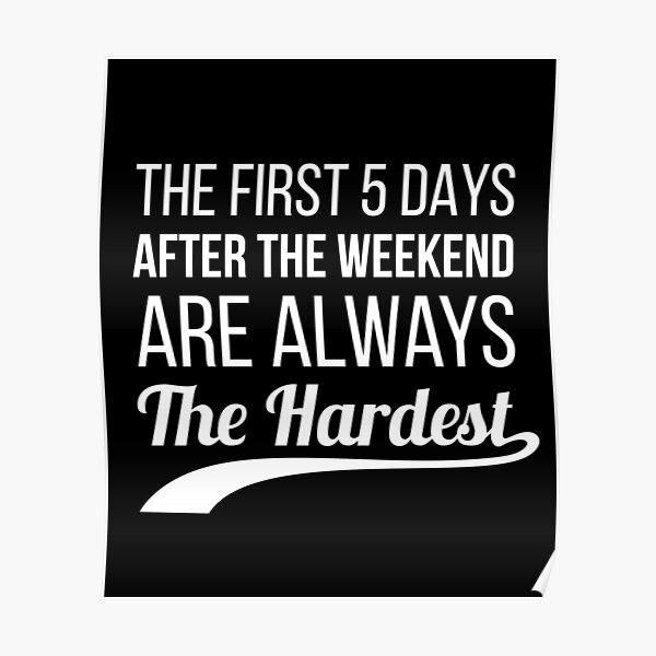 "The first 5 days after the weekend are always the hardest" Poster by ...