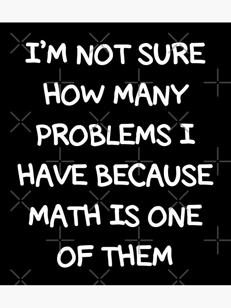 "I'M NOT SURE HOW MANY PROBLEMS I HAVE BECAUSE MATH IS ONE OF THEM ...