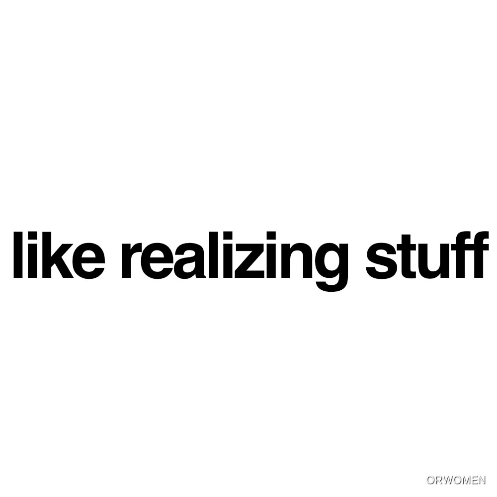 "Like Realising Stuff" by ORWOMEN | Redbubble