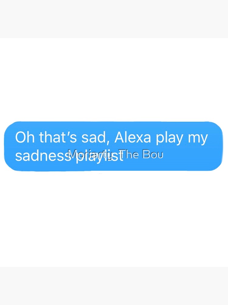 "Oh that’s sad, alexa play my sadness playlist" Art Print for Sale by ...