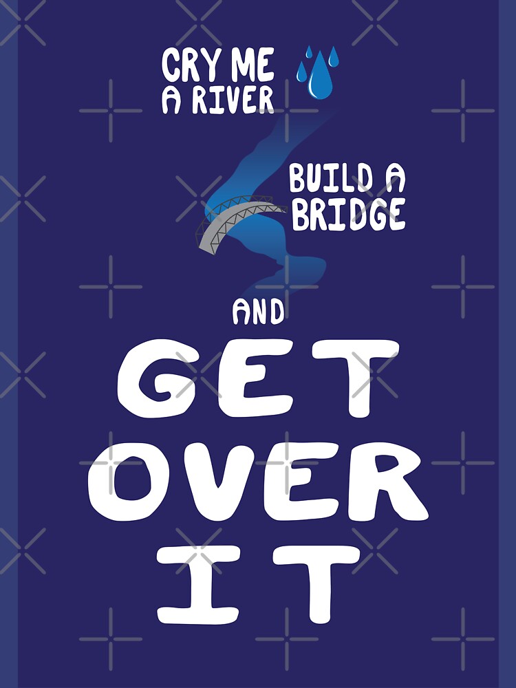 "Cry me a river, build a bridge, AND GET OVER IT!" T-shirt by Sketchbrooke | Redbubble