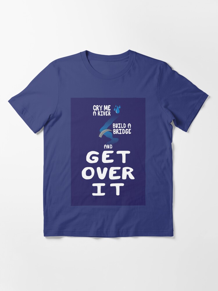 "Cry me a river, build a bridge, AND GET OVER IT!" T-shirt by Sketchbrooke | Redbubble