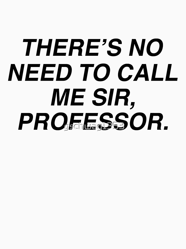 "There's No Need To Call Me Sir, Professor" T-shirt by gschwag1353 ...