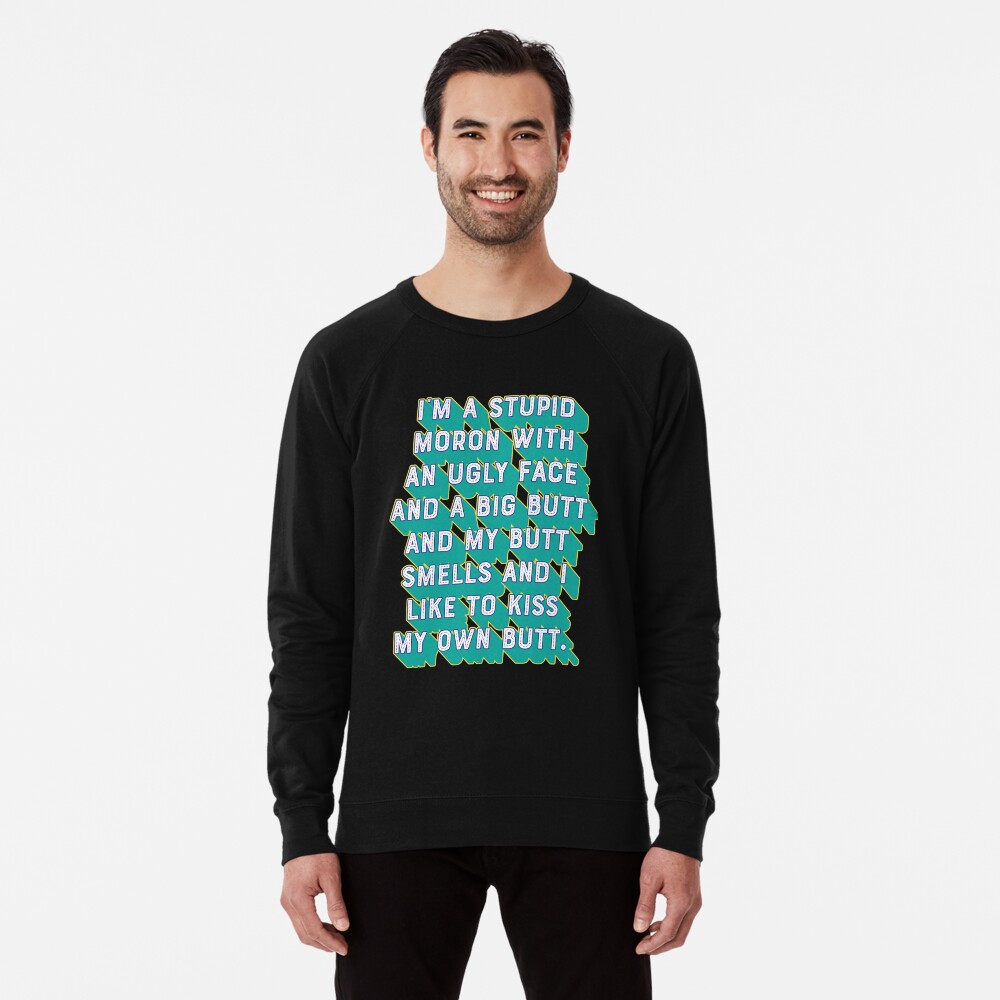 "I'm a stupid moron with an ugly face and a big butt and my butt smells ...