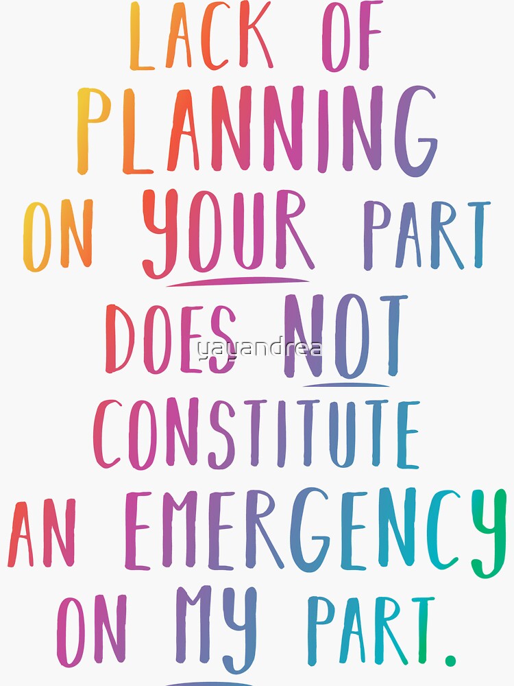 "Lack of planning on your part does not constitute an emergency on my ...