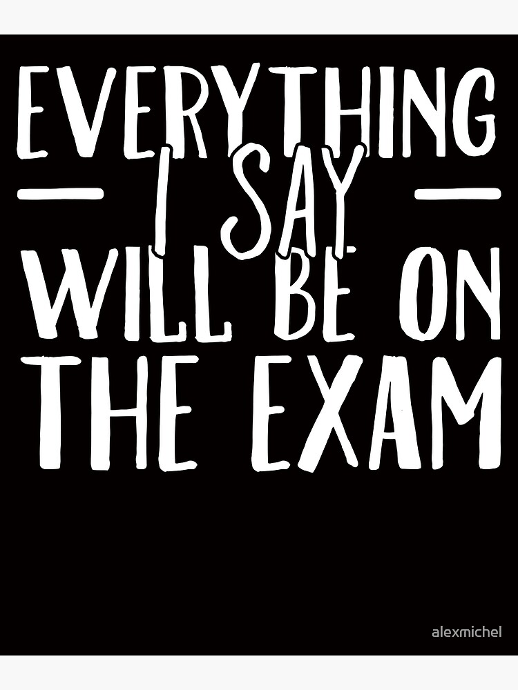 "Everything I Say Will be On The Exam - Funny Teacher" Poster for Sale ...