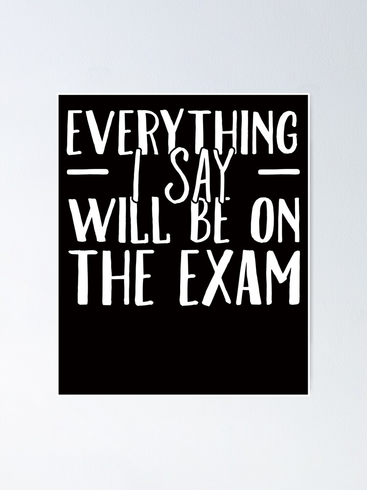 "Everything I Say Will be On The Exam - Funny Teacher" Poster for Sale ...
