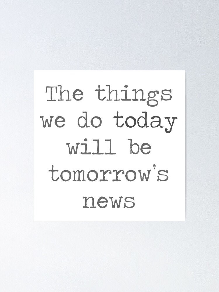 "The Things We Do Today Will Be Tomorrow's News" Poster for Sale by ...