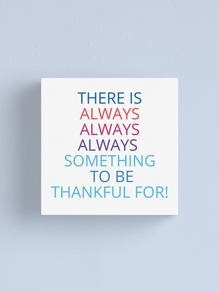"THERE IS ALWAYS ALWAYS ALWAYS SOMETHING TO BE THANKFUL FOR! " Canvas ...
