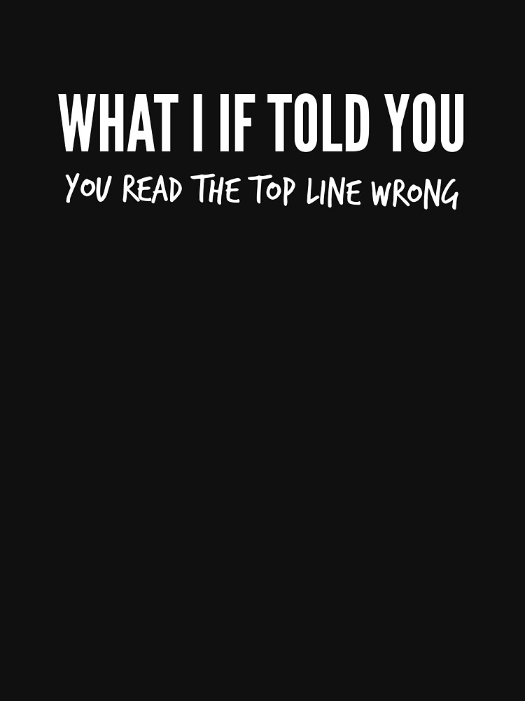 "What I If Told You (You Read the First Line Wrong)" T-shirt for Sale ...