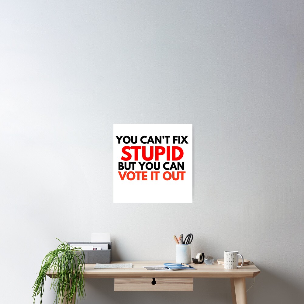 "YOU CAN NOT FIX STUPID BUT YOU CAN VOTE IT OUT" Poster by phys | Redbubble