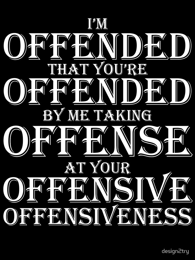 "I'm Offended That You're Offended By Me Taking Offense At Your ...