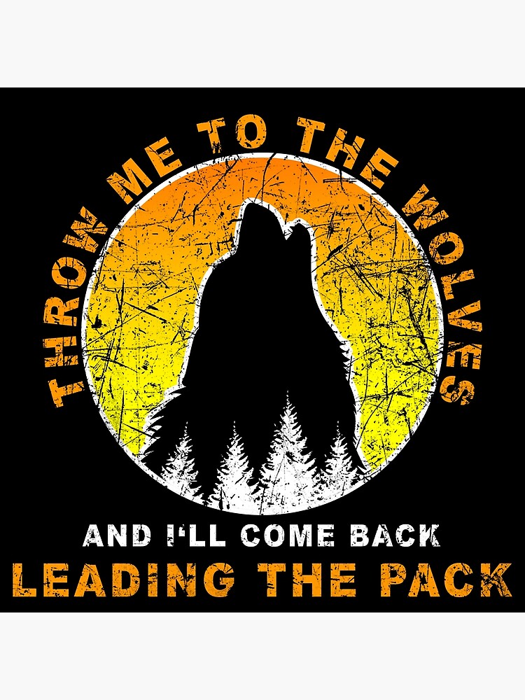 "Throw me to the Wolves - And I'll come back - Leading the Pack" Poster ...