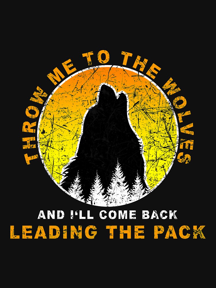 "Throw me to the Wolves - And I'll come back - Leading the Pack ...