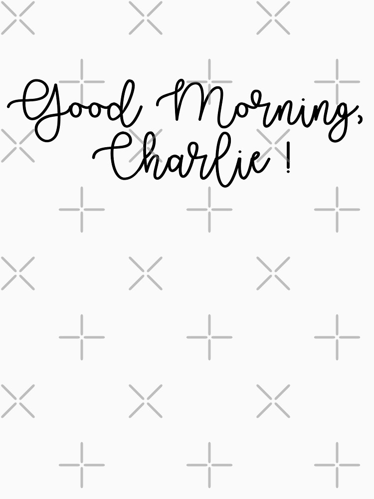 "Good Morning, Charlie! " Essential T-Shirt for Sale by LiunaticFringe ...