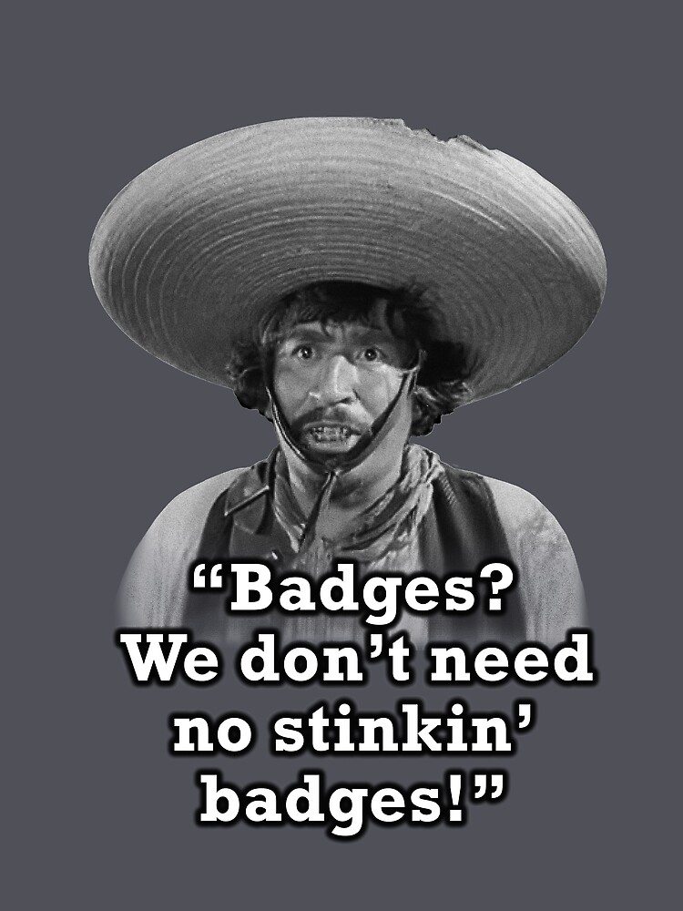 "Badges? We don't need no stinkin' badges!" T-shirt for Sale by snarkee ...