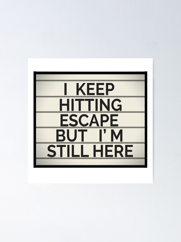 "I keep hitting escape but I'm still here" Poster by FunnyGrief | Redbubble