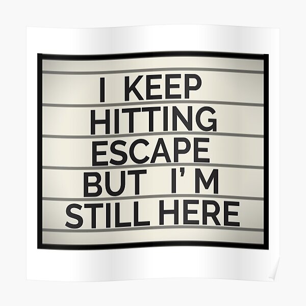 "I keep hitting escape but I'm still here" Poster by FunnyGrief | Redbubble