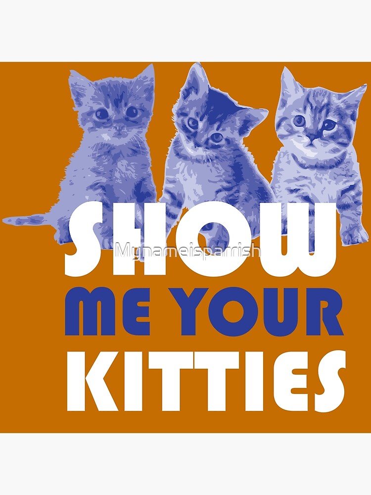"Show Me Your Kitties!" Poster by Mynameisparrish | Redbubble
