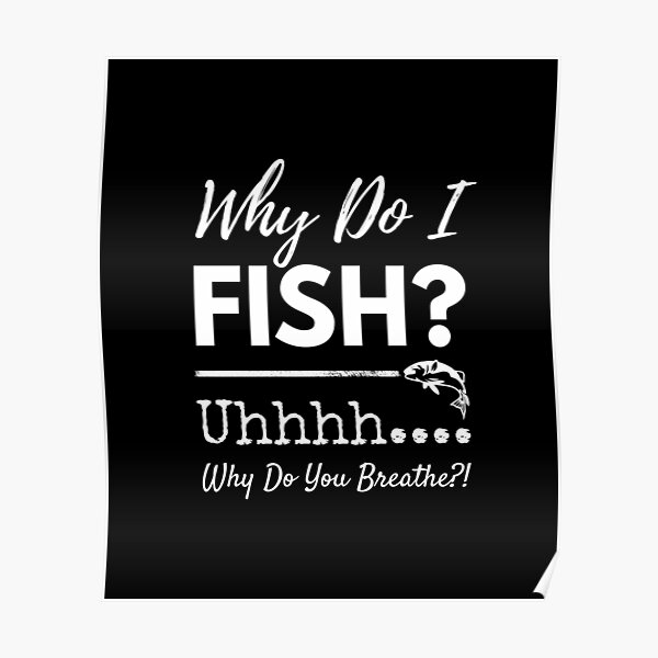 "Why Do I Fish? Uhhh... Why Do You Breathe" Poster for Sale by ...