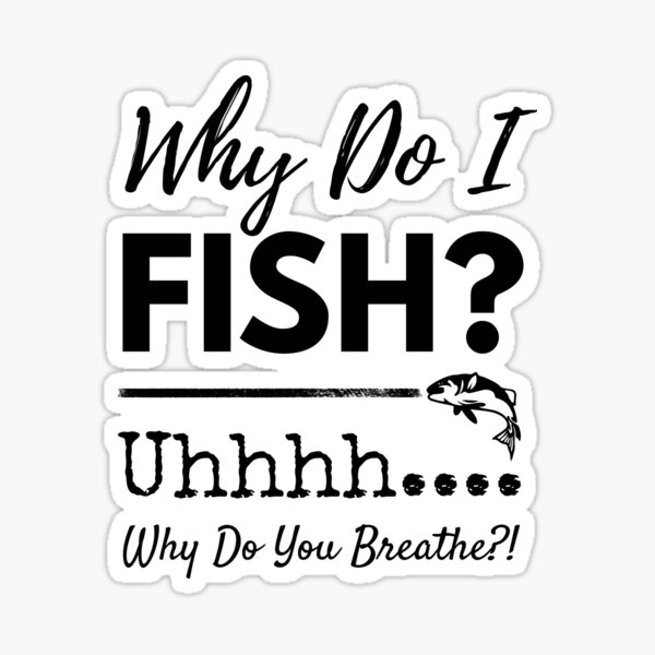 "Why Do I Fish? Uhhh... Why Do You Breathe" Sticker for Sale by ...