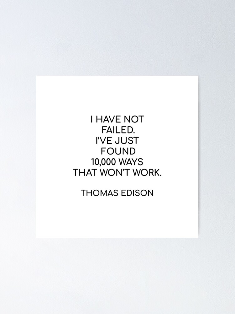 I HAVE NOT FAILED. I’VE JUST FOUND 10,000 WAYS THAT WON’T WORK ...