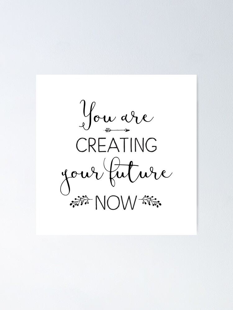 "Inspirational Quote - You are creating your future now" Poster for ...
