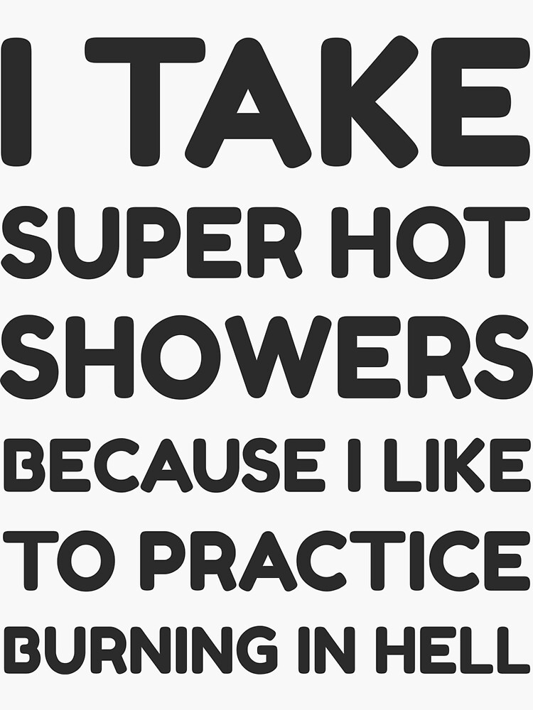 I Take Super Hot Showers Because I Like To Practice Burning In Hell