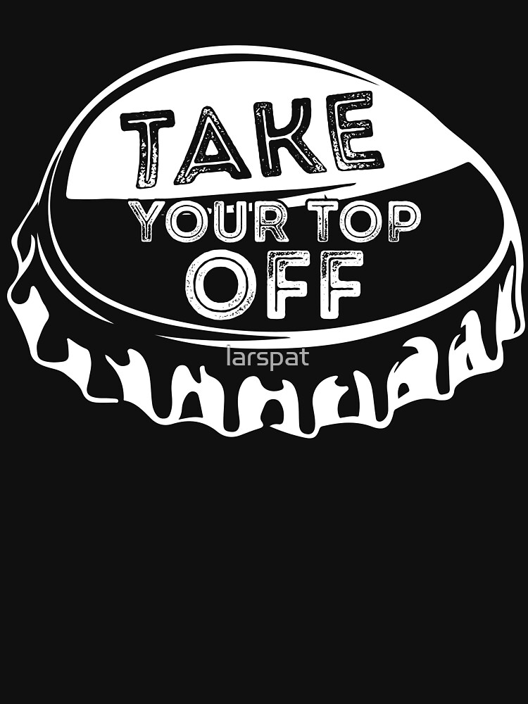 "Take Your Top Off Funny Beer Cap T-Shirt Gift: | Gift For Drinking ...