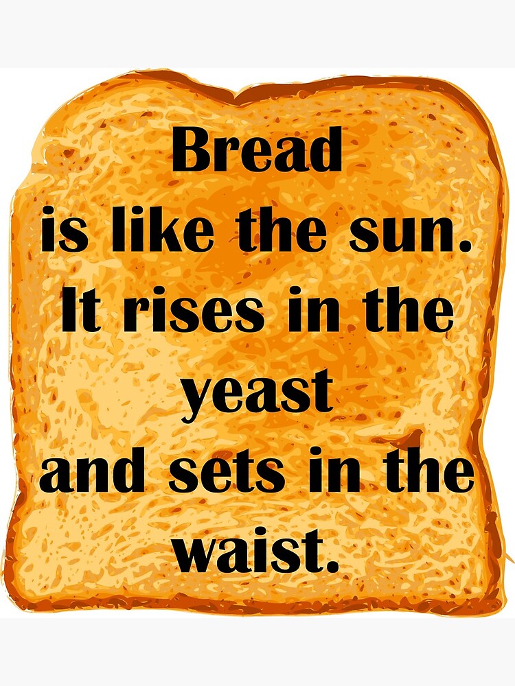 "Bread is like the sun. It rises in the yeast and sets in the waist ...