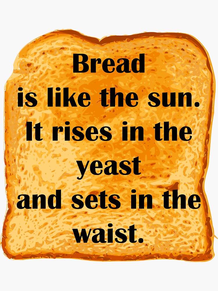 "Bread is like the sun. It rises in the yeast and sets in the waist ...
