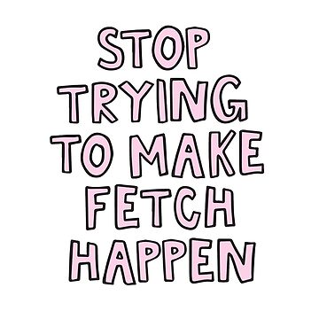 "stop trying to make fetch happen" Sticker for Sale by alongcamekathy ...