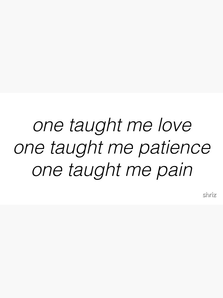 "one taught me love, one taught me patience, one taught me pain ...
