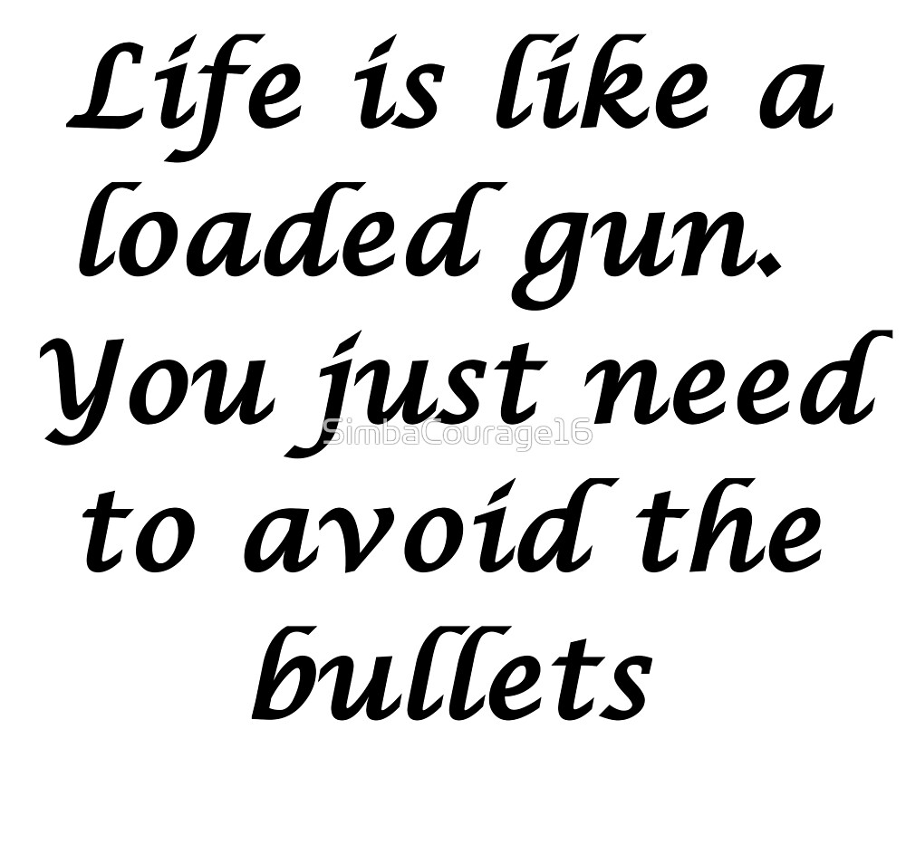 "Life is like a loaded gun, you just need to avoid the bullets" by ...