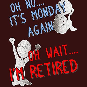 "Retirement Oh No ... It's Monday Again. Oh Wait ... I'm Retired ...
