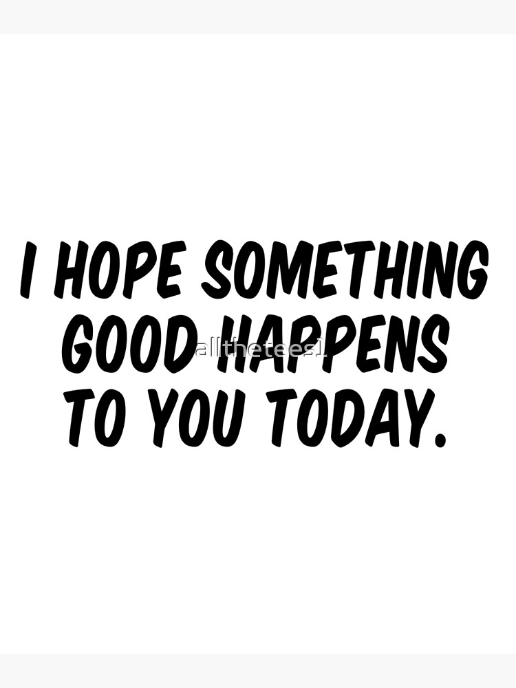 I Hope Something Good Happens To You Today Metal Print For Sale By Allthetees1 Redbubble