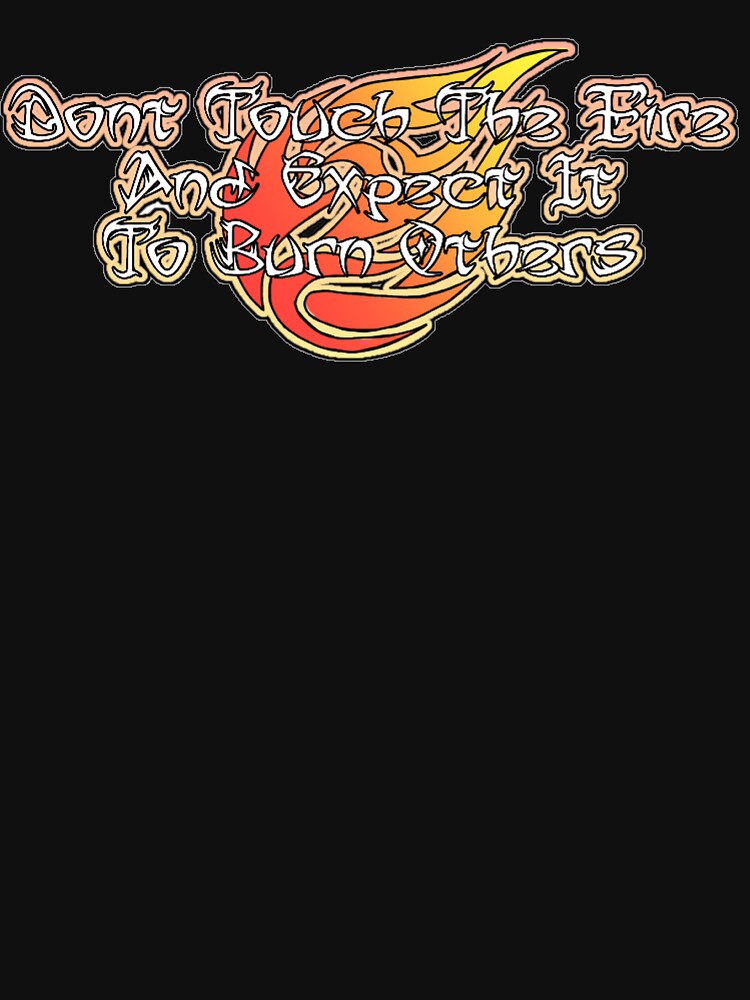 "dont touch the fire and expect it to burn someone else" T-shirt for ...