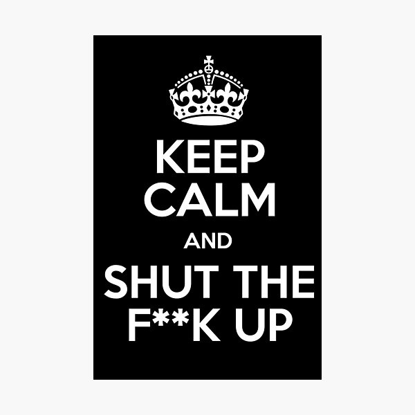 Keep Calm And Shut Up Photographic Prints | Redbubble