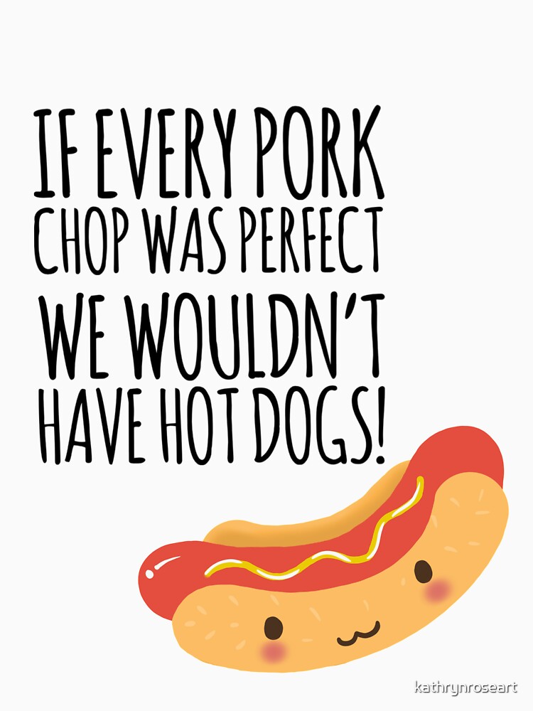 "If every pork chop was perfect we wouldn’t have hot dogs!" T-shirt by kathrynroseart | Redbubble