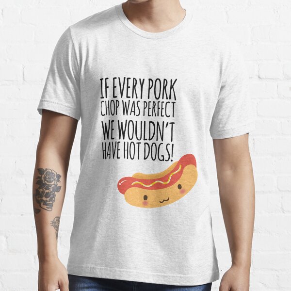 "If every pork chop was perfect we wouldn’t have hot dogs!" T-shirt by kathrynroseart | Redbubble