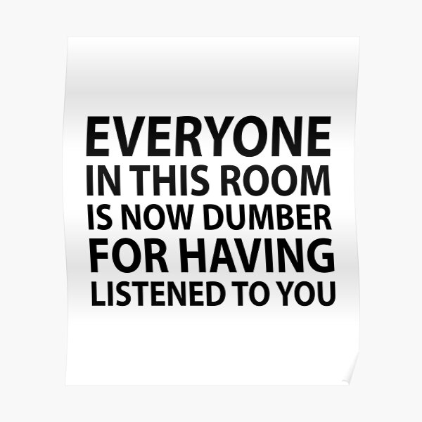 "Everyone In This Room Is Now Dumber For Having Listened To You" Poster ...