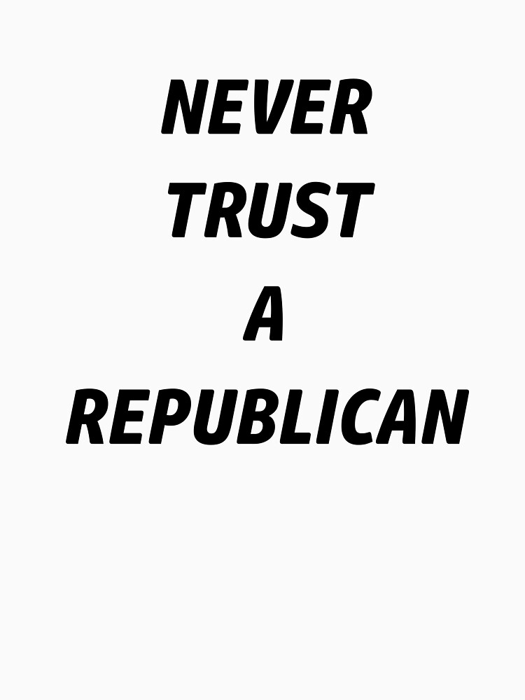 Never Trust A Republican Essential T Shirt For Sale By Radgegear2k92 Redbubble