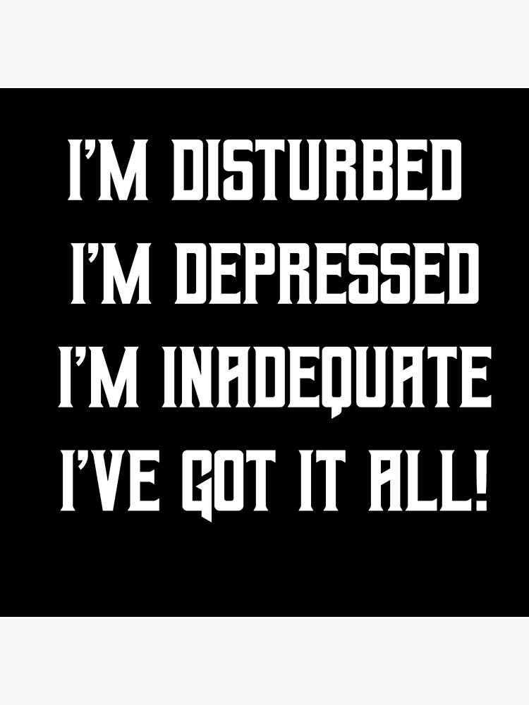 "I’m disturbed, I’m depressed, I’m inadequate, I’ve got it all!" Metal ...